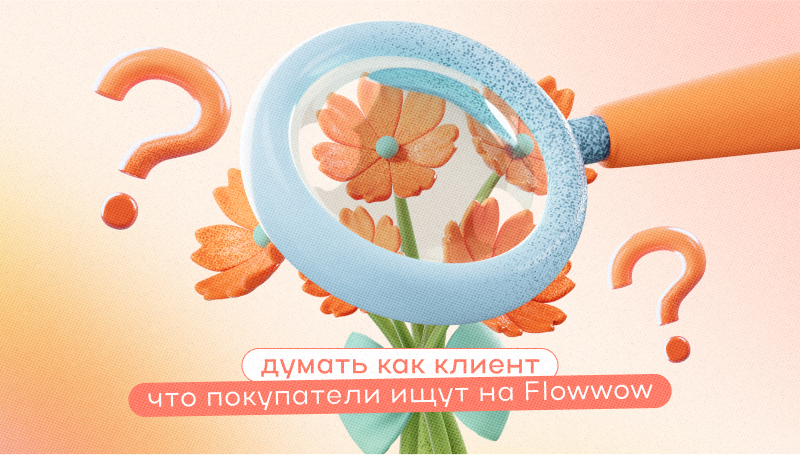 Думать как клиент: что покупатели ищут на Flowwow | статьи из мира e-commerce в блоге Flowwow